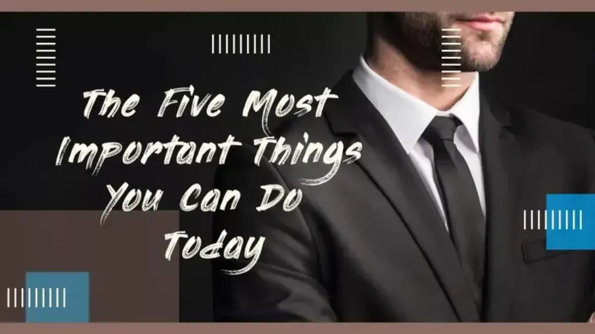 The Five Most Important Things You Can Do Today